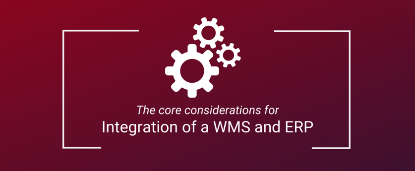 The Core Considerations of Integrating a WMS with your ERP The Core Considerations of Integrating a WMS with your ERP